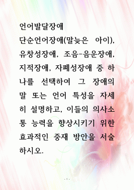 [ 단순언어장애(말늦은 아이), 유창성장애, 조음 음운장애, 지적장애, 자폐성장애 중 하나를 선택하여 그 장애의 말 또는 언어 특성을 자세히 설명하고, 이들의 의사소통 능력을 향상시키기 위한 효과적인 중재 방안을 서술하시오-1페이지