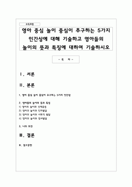 영아 중심 놀이 중심이 추구하는 5가지 인간상에 대해 기술하고 영아들의 놀이의 뜻과 특징에 대하여 기술하시오-1페이지