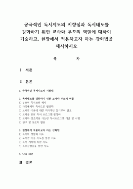 궁극적인 독서지도의 지향점과 독서태도를 강화하기 위한 교사와 부모의 역할에 대하여 기술하고, 현장에서 적용하고자 하는 강화법을 제시하시오-1페이지