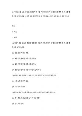 1) 시장구조를 상품의 특성과 경쟁자의 수를 기준으로 네 가지 경우로 분류하고, 각 시장별 특성을 설명하시오. 2) 시장실패를 설명하고, 그 원인으로는 어떤 것이 있는지 설명하시오.-1페이지