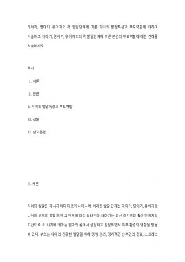 태아기, 영아기, 유아기의 각 발달단계에 따른 자녀의 발달특성과 부모역할에 대하여 서술하고, 태아기, 영아기, 유아기의의 각 발달단계에 따른 본인의 부모역할에 대한 견해를 서술하시오-1페이지