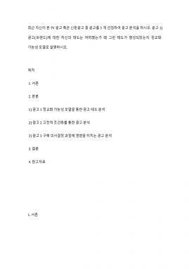 최근 자신이 본 TV 광고 혹은 신문광고 중 광고를 3개 선정하여 광고 분석을 하시오.  광고1) 광고(브랜드)에 대한 자신의 태도는 어떠했는가 왜 그런 태도가 형성되었는지 정교화 가능성 모델로 설명하시오. (2)-1페이지