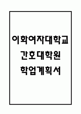 (이화여자대학교 간호대학원 학업계획서) 이화여대 간호대학원 최종합격 학업계획서,연구계획서 예문-1페이지