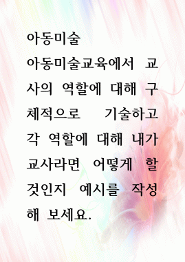 [ 아동미술교육에서 교사의 역할에 대해 구체적으로 기술하고 각 역할에 대해 내가 교사라면 어떻게 할 것인지 예시를 작성해 보세요-1페이지