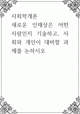 사회학개론 ) 새로운 인재상은 어떤 사람인지 기술하고, 사회와 개인이 대비할 과제를 논하시오-1페이지