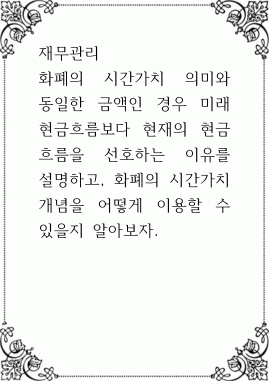 재무관리 ) 화폐의 시간가치 의미와 동일한 금액인 경우 미래현금흐름보다 현재의 현금흐름을 선호하는 이유를 설명하고, 화폐의 시간가치 개념을 어떻게 이용할 수 있을지 알아보자-1페이지