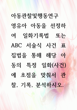 [ 영유아 아동을 선정하여 일화기록법 또는 ABC 서술식 사건 표집법을 통해 해당 아동의 특정 일화(사건)에 초점을 맞춰서 관찰, 기록, 분석하시오-1페이지