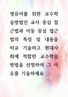 [ 영유아를 위한 교수학습방법인 교사 중심 접근법과 아동 중심 접근법의 특징 및 내용을 비교 기술하고 현대사회에 적합한 교수학습 방법을 선정하여 그 이유를 기술하세요 ]-1페이지