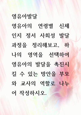 [ 영유아의 연령별 신체 인지 정서 사회성 발달과정을 정리해보고, 하나의 영역을 선택하여 영유아의 발달을 촉진시킬 수 있는 방안을 부모와 교사의 역할로 나누어 작성하시오-1페이지