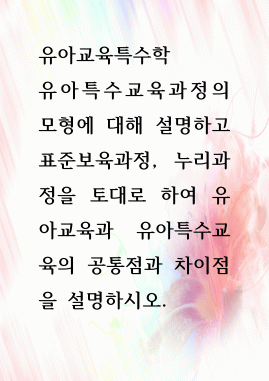 [ 유아특수교육과정의 모형에 대해 설명하고 표준보육과정, 누리과정을 토대로 하여 유아교육과 유아특수교육의 공통점과 차이점을 설명하시오-1페이지