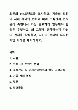 최신의 HR트랜드를 조사하고, 기술의 발전과 시대 세대의 변화에 따라 조직관리 인사관리 측면에서 가장 중요하게 염두해야 할 것은 무엇이고, 왜 그렇게 생각하는지 자신의 견해를 작성하고, 자신의 견해와 유사한 기업 사례를 제시하시오.-1페이지