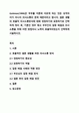 Gottman(1999)은 부부를 이혼에 이르게 하는 것은 성격차이가 아니라 의사소통의 문제 때문이라고 합니다. 결혼 생활의 효율적 의사소통방식에 대해 경청하기와 표현하기로 간략하게 정리 후, 기혼인 경우 평소 부부간의 갈등 해결과 의사소통을 위해 어떤 방법이나 노력이 효율적이었는지 간략하게 서술하시오.-1페이지