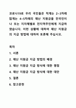 코로나19로 우리 국민들은 적게는 2~3차례 많게는 4~5차례의 재난 지원금을 전국민이나 또는 지자체별로 전지역주민에게 지급하였습니다. 이런 상황에 대하여 재난 지원금의 지급 방법에 대하여 토론해 주십시오.-1페이지