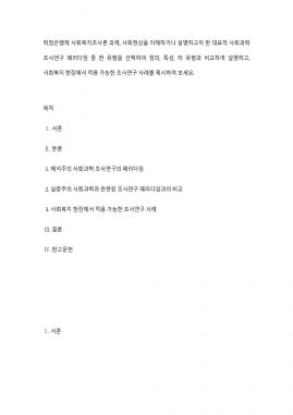 학점은행제 사회복지조사론 과제, 사회현상을 이해하거나 설명하고자 한 대표적 사회과학 조사연구 패러다임 중 한 유형을 선택하여 정의, 특성, 타 유형과 비교하여 설명하고, 사회복지 현장에서 적용 가능한 조사연구 사례를 제시하여 보세요.-1페이지