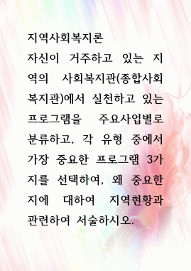 [ 자신이 거주하고 있는 지역의 사회복지관에서 실천하고 있는 프로그램을 주요사업별로 분류하고, 각 유형 중에서 가장 중요한 프로그램 3가지를 선택하여, 왜 중요한지에 대하여 지역현황과 관련하여 서술하시오-1페이지