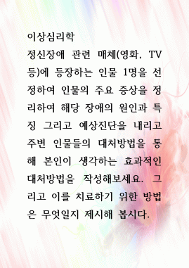 [ 정신장애 관련 매체(영화, TV등)에 등장하는 인물 1명을 선정하여 인물의 주요 증상을 정리하여 해당 장애의 원인과 특징 그리고 예상진단을 내리고 주변 인물들의 대처방법을 통해 본인이 생각하는 효과적인 대처방법을 작성해보세요-1페이지