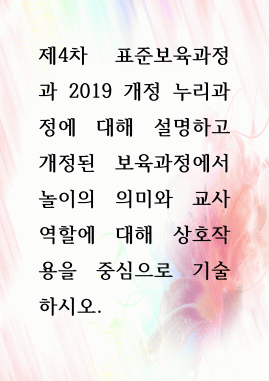 [ 제4차 표준보육과정과 2019 개정 누리과정에 대해 설명하고 개정된 보육과정에서 놀이의 의미와 교사역할에 대해 상호작용을 중심으로 기술하시오-1페이지