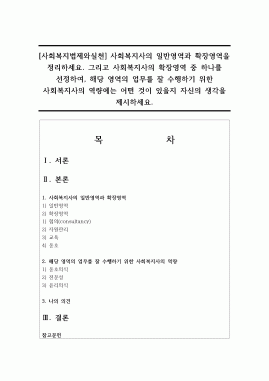 [사회복지법제와실천] 사회복지사의 일반영역과 확장영역을 정리하세요. 그리고 사회복지사의 확장영역 중 하나를 선정하여, 해당 영역의 업무를 잘 수행하기 위한 사회복지사의 역량에는 어떤 것이 있을지 자신의 생각을 제시하세요.-1페이지