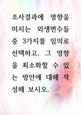 [ 조사결과에 영향을 미치는 외생변수들 중 3가지를 임의로 선택하고, 그 영향을 최소화할 수 있는 방안에 대해 작성해 보시오-1페이지