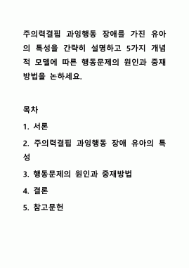 주의력결핍 과잉행동 장애를 가진 유아의 특성을 간략히 설명하고 5가지 개념적 모델에 따른 행동문제의 원인과 중재방법을 논하세요.-1페이지