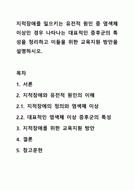 지적장애를 일으키는 유전적 원인 중 염색체 이상인 경우 나타나는 대표적인 증후군의 특성을 정리하고 이들을 위한 교육지원 방안을 설명하시오.-1페이지