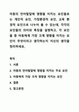 아동의 언어발달에 영향을 미치는 요인들로는 개인적 요인, 가정환경적 요인, 교육 환경적 요인으로 나누어 볼 수 있는데, 각각의 요인들의 의미와 특징을 설명하고, 각 요인들 중 아동에게 가장 크게 영향을 미치는 요인이 무엇이라고 생각하는지 자신의 생각을 정리하세요.-1페이지