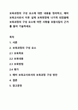 보육과정의 구성 요소에 대한 내용을 정리하고, 예비 보육교사로서 이후 실제 보육현장에 나가게 되었을때 보육과정의 구성 요소에 어떤 사항을 포함시킬지 근거를 들어 기술하세요.-1페이지