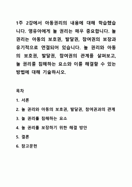 1주 2강에서 아동권리의 내용에 대해 학습했습니다. 영유아에게 놀 권리는 매우 중요합니다. 놀 권리는 아동의 보호권, 발달권, 참여권의 보장과 유기적으로 연결되어 있습니다. 놀 권리와 아동의 보호권, 발달권, 참여권의 관계를 살펴보고, 놀 권리를 침해하는 요소와 이를 해결할 수 있는 방법에 대해 기술하시오.-1페이지