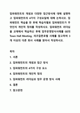 임파워먼트의 개념과 다양한 접근방식에 대해 설명하고 임파워먼트의 4가지 구성요일에 대해 논하시오. 임파워먼트 학습을 한 후에 학습자별로 임파워먼트가 무엇인지 개인적 정의를 작성하시오. 임파워먼트 리더십을 교재에서 학습하신 후에 업무운영방식사례를 GE의 Town Hall Meeting, 리츠칼튼호텔 사례를 참고하여 3개 이상의 다른 회사 사례를 찾아서 작성하시오.-1페이지