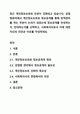 최근 개인정보보호와 인권이 강화되고 있습니다. 감염병관리에서 개인정보보호와 정보공개를 통해 방역관리를 하는 부분이 논의가 되었는데 정보공개를 찬성하는지, 반대하는지를 선택하고, 사회복지자로서 이에 대한 자신의 의견과 이유를 작성하세요.-1페이지