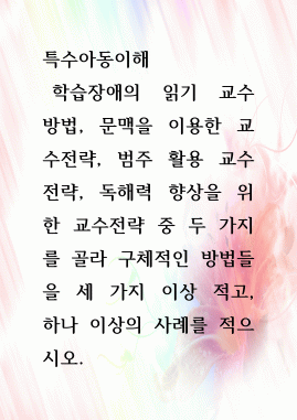 [ 학습장애의 읽기 교수 방법, 문맥을 이용한 교수전략, 범주 활용 교수전략, 독해력 향상을 위한 교수전략 중 두 가지를 골라 구체적인 방법들을 세 가지 이상 적고, 하나 이상의 사례를 적으시오-1페이지