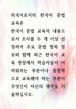 [ 한국어 문법 교육의 내용으로서 조사를 두 개 이상 선정하여 주요 문법 항목 정보와 함께 최근 한국어 교육 현장에서 학습자들이 어려워하는 부분이나 중점적으로 교육해야 하는 부분이 무엇인지 자신의 생각을 기술하십시오-1페이지