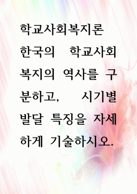 [ 한국의 학교사회복지의 역사를 구분하고, 시기별 발달 특징을 자세하게 기술하시오-1페이지