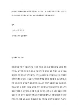 [아동발달]미래사회에는 수많은 직업들이 사라지고 그보다 훨씬 적은 직업들이 생긴다고 합니다. 어떠한 직업들이 살아남고 어떠한 분야들이 인간을 대체할까요-1페이지