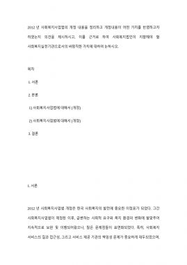 2012년 사회복지사업법의 개정 내용을 정리하고 개정내용이 어떤 가치를 반영하고자 하였는지 의견을 제시하시고, 이를 근거로 하여 사회복지법인이 지향해야 할 사회복지실천기관으로서의 바람직한 가치에 대하여 논하시오. (3)-1페이지