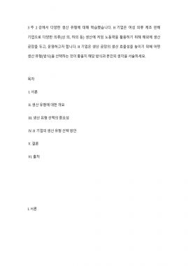 3주 2강에서 다양한 생산 유형에 대해 학습했습니다. H기업은 여성 의류 제조 판매 기업으로 다양한 의류(상 의, 하의 등) 생산에 저임 노동력을 활용하기 위해 해외에 생산 공장을 두고, 운영하고자 합니다. H기업은 생산 공장의 생산 효율성을 높이기 위해 어떤 생산 유형(방식)을 선택하는 것이 좋을지 해당 방식과 본인의 생각을 서술하세요. (2)-1페이지