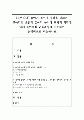 [유아발달] 유아기 놀이에 영향을 미치는 교육환경 요인과 유아의 놀이에 교사의 역할에 대해 놀이중심 교육과정에 기초하여 논리적으로 서술하시오-1페이지