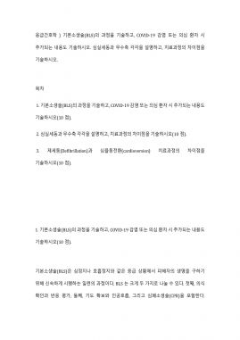 응급간호학 ) 기본소생술(BLS)의 과정을 기술하고, COVID-19 감염 또는 의심 환자 시 추가되는 내용도 기술하시오. 심실세동과 무수축 각각을 설명하고, 치료과정의 차이점을 기술하시오.-1페이지