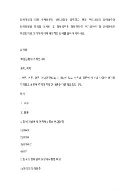 장애개념에 대한 국제분류의 변화과정을 설명하고 현재 우리나라의 장애범주와 장애유형별 특성을 제시한 후 장애범주를 확대한다면 추가되어야 할 장애유형은 무엇인지와 그 이유에 대해 개인적인 견해를 담아 제시하시오.-1페이지