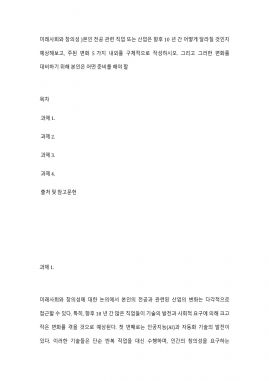 미래사회와 창의성 )본인 전공 관련 직업 또는 산업은 향후 10년 간 어떻게 달라질 것인지 예상해보고, 주된 변화 5가지 내외를 구체적으로 작성하시오. 그리고 그러한 변화를 대비하기 위해 본인은 어떤 준비를 해야 할-1페이지