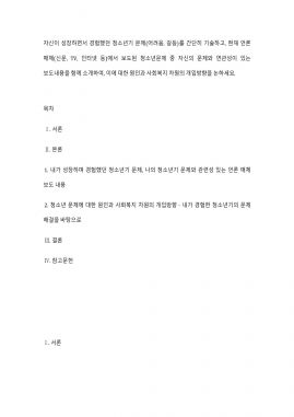 자신이 성장하면서 경험했던 청소년기 문제(어려움, 갈등)를 간단히 기술하고, 현재 언론 매체(신문, TV, 인터넷 등)에서 보도된 청소년문제 중 자신의 문제와 연관성이 있는 보도내용을 함께 소개하여, 이에 대한 원인과 사회복지 차원의 개입방향을 논하세요. (4)-1페이지