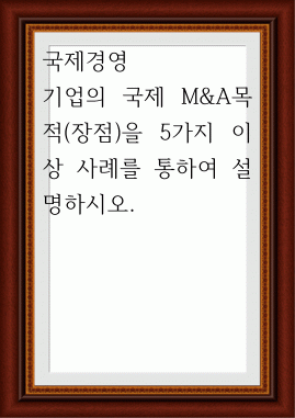 국제경영 ) 기업의 국제 M&A목적(장점)을 5가지 이상 사례를 통하여 설명-1페이지