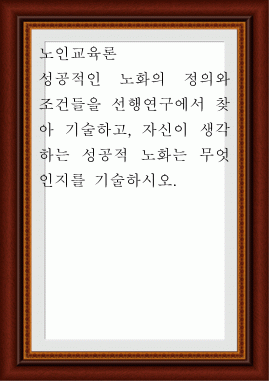 노인교육론 ) 성공적인 노화의 정의와 조건들을 선행연구에서 찾아 기술하고, 자신이 생각하는 성공적 노화는 무엇인지를 기술-1페이지