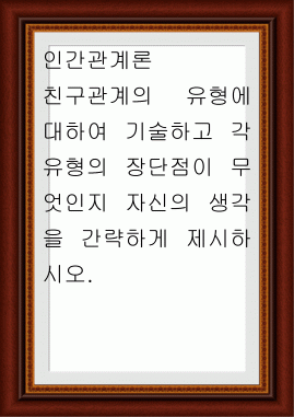 인간관계론 ) 친구관계의 유형에 대하여 기술하고 각 유형의 장단점이 무엇인지 자신의 생각을 간략하게 제시하시오-1페이지