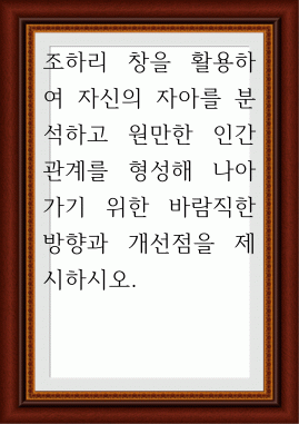 조하리 창을 활용하여 자신의 자아를 분석하고 원만한 인간관계를 형성해 나아가기 위한 바람직한 방향과 개선점-1페이지