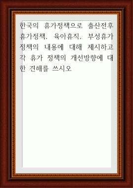 한국의 휴가정책으로 출산전후휴가정책, 육아휴직, 부성휴가정책의 내용에 대해 제시하고 각 휴가 정책의 개선방향-1페이지