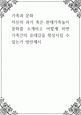 가족과 문화 ) 자신의 과거 혹은 현재가족놀이 문화를 소개하고 어떻게 하면 가족간의 유대감을 향상시킬 수 있는가 방안제시-1페이지