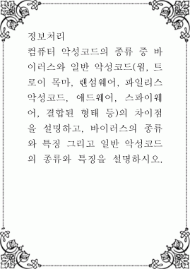 정보처리 ) 컴퓨터 악성코드의 종류 중 바이러스와 일반 악성코드(웜, 트로이 목마, 랜섬웨어, 파일리스 악성코드, 애드웨어, 스파이웨어, 결합된 형태 등)의 차이점을 설명하고, 바이러스의 종류와 특징 그리고 일반 악성코드-1페이지