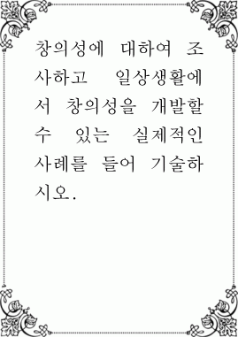 창의성에 대하여 조사하고 일상생활에서 창의성을 개발할 수 있는 실제적인 사례를 들어 기술-1페이지