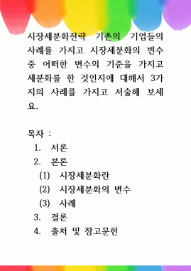 [ 시장세분화전략 기존의 기업들의 사례를 가지고 시장세분화의 변수 중 어떠한 변수의 기준을 가지고 세분화를 한 것인지에 대해서 3가지의 사례를 가지고 서술해 보세요-1페이지